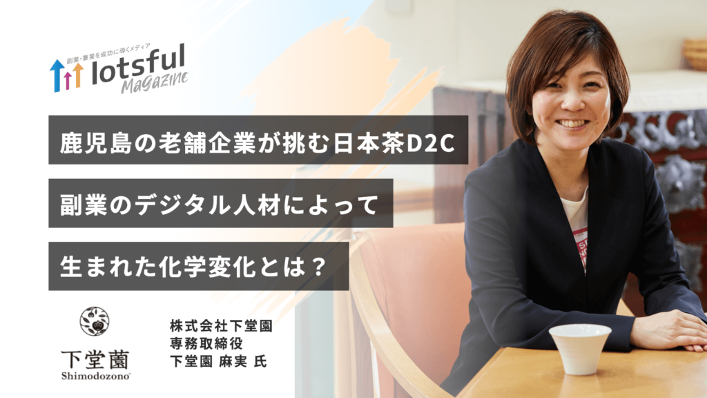 鹿児島の老舗企業が挑む日本茶D2C――副業のデジタル人材によって生まれた化学変化とは? | 株式会社下堂園の導入事例・副業人材活用術｜lotsful（ロッツフル）