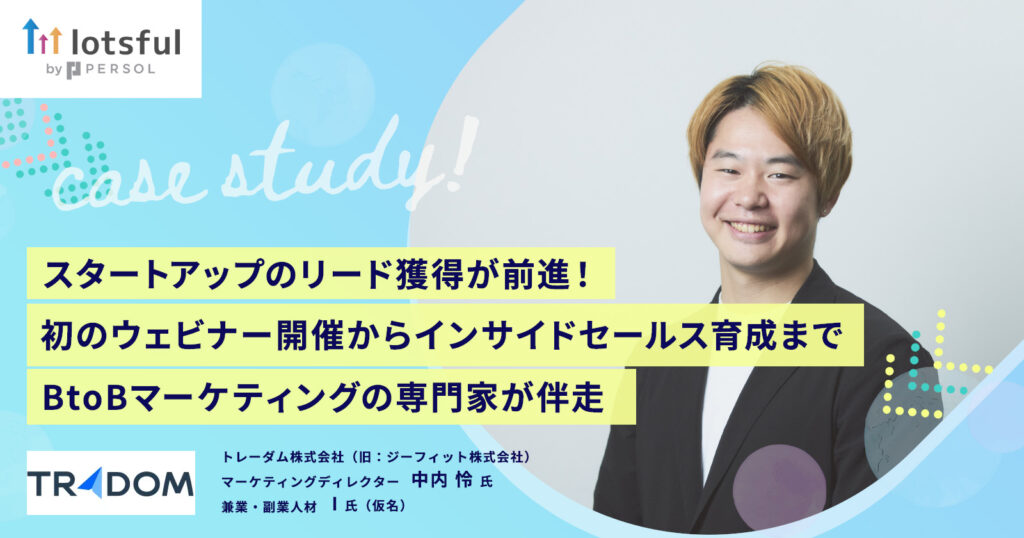 スタートアップのリード獲得が前進！初のウェビナー開催からインサイドセールス育成まで、BtoBマーケティングの専門家が伴走 | トレーダム株式会社の導入事例・副業人材活用術｜lotsful（ロッツフル）